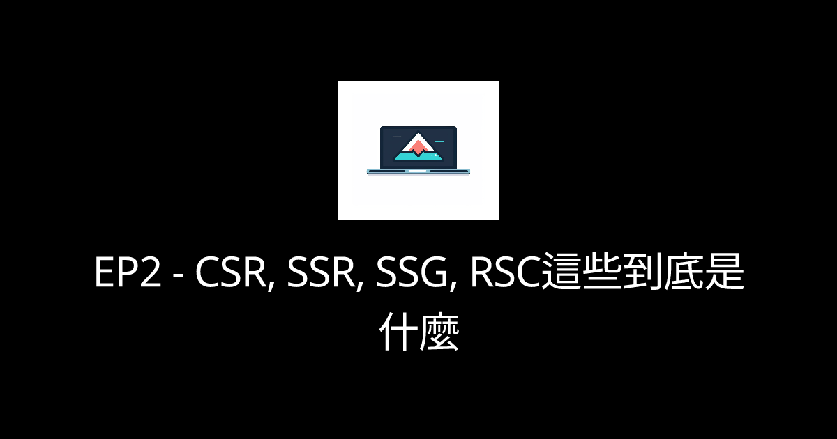 EP2 - CSR, SSR, SSG, RSC這些到底是什麼 - 前端輕鬆聊